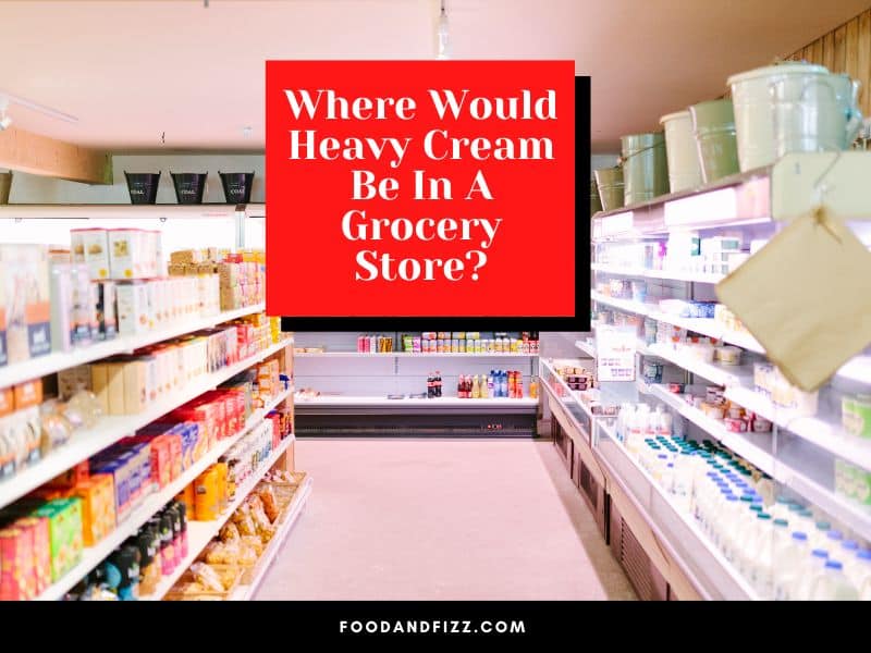 Where Would Heavy Cream Be In A Grocery Store? Best Tips